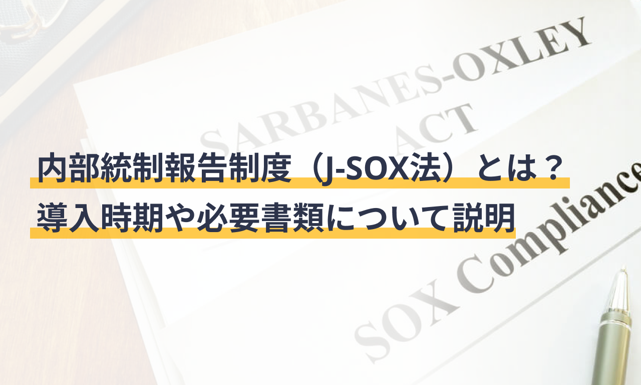 内部統制報告制度（J-SOX法）とは？導入時期や必要書類について説明【テンプレート付き】 – IPOサポートメディア